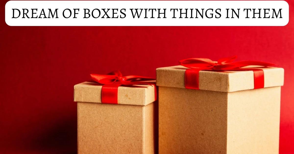 Dream Of Boxes With Things In Them - Meaning And Symbolism